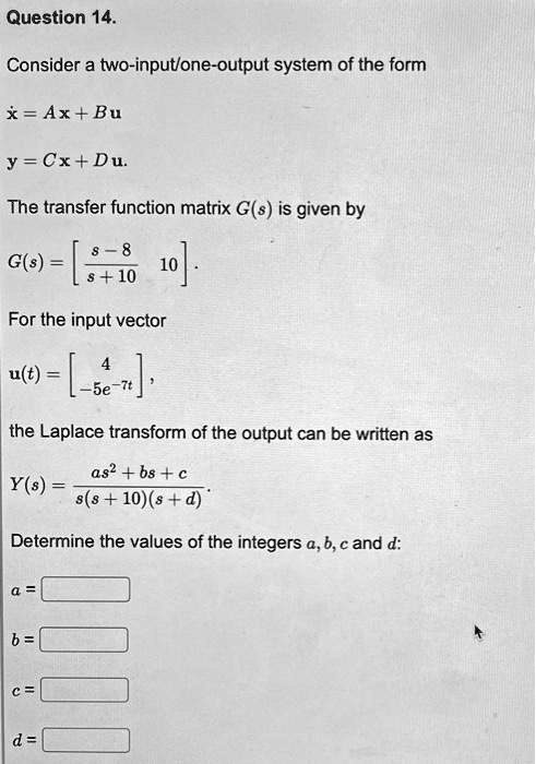 SOLVED: Question 14. Consider a two-input-one-output system of the form: x = Ax + Bu y = Cx + Du ...