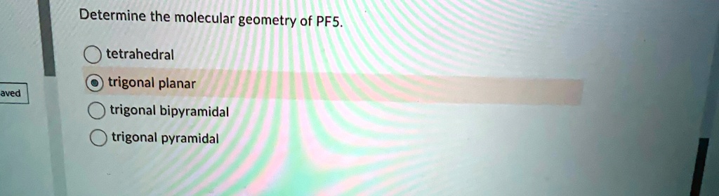 Determine the molecular geometry of PF5. tetrahedral trigonal planar ...