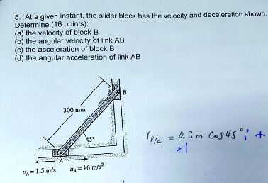 SOLVED: At a given instant, the slider block has the velocity and deceleration shown. Determine ...