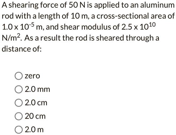 SOLVED: A shearing force of 50N is applied to an aluminum rod with a ...