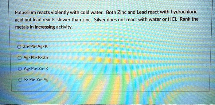 SOLVED: Potassium reacts violently with cold water: Both Zinc and Lead ...