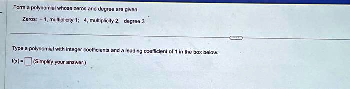 Form a polynomial whose zeros and degree are given. Zeros: -1 ...