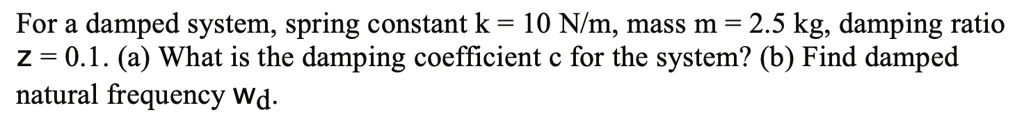 SOLVED: For a damped system, spring constant k = 10 N/m, mass m = 2.5 kg, damping ratio z = 0.1 ...