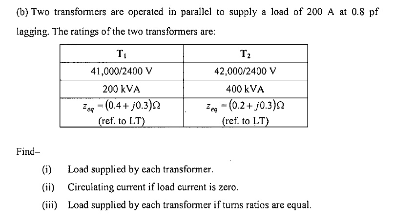 (b) Two transformers are operated in parallel to supply a load of 200 A at 0.8 pf lagging. The ...