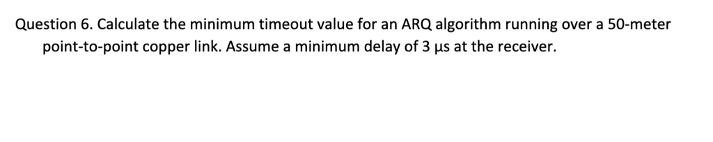 Question 6. Calculate the minimum timeout value for an ARQ algorithm running over a 50-meter ...