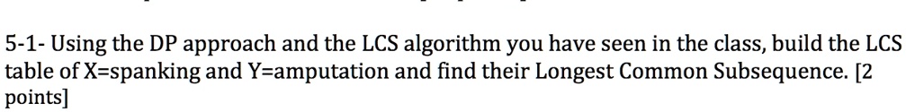 5-1- Using the DP approach and the LCS algorithm you have seen in the class, build the LCS table ...