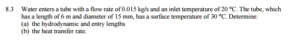 8.3 Water enters a tube with a flow rate of 0.015 kg/s and an inlet ...