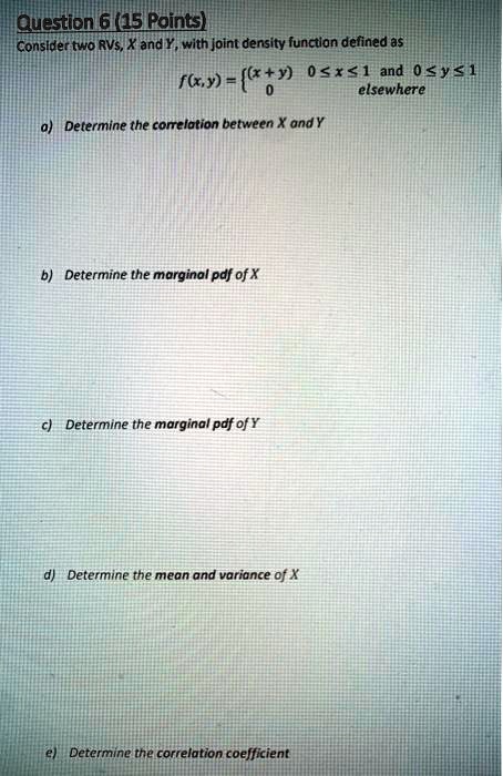 SOLVED: Question 6 (15 Points): Consider two RVs, X and Y, with joint density function defined ...