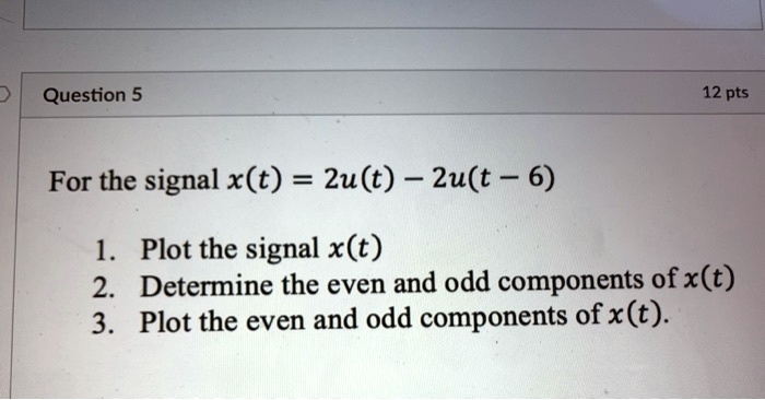 Question 5 12 pts For the signal x(t) = 2u(t) - 2u(t-6): 1. Plot the signal x(t). 2. Determine ...