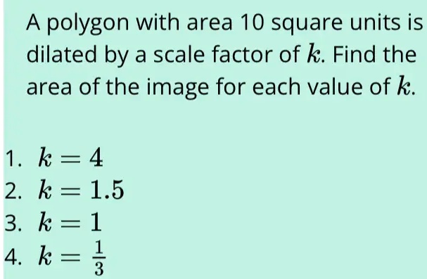 SOLVED: A polygon with area 10 square units is dilated by a scale factor of k. Find the area of ...