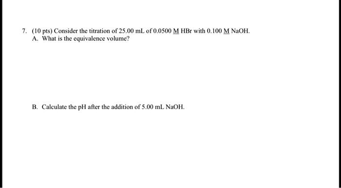 SOLVED:(10 pts) Consider the titration 0f 25.00 mL ofO.OS00 M HBr with 0.100 M NaOH What is the ...