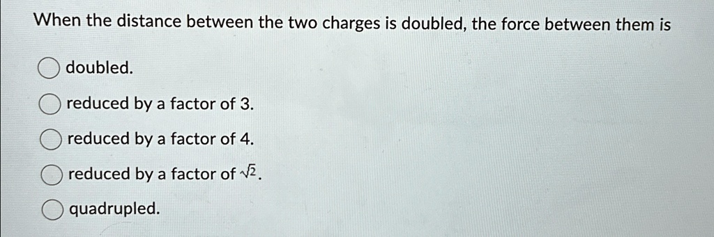 when the distance between the two charges is doubled the force between ...