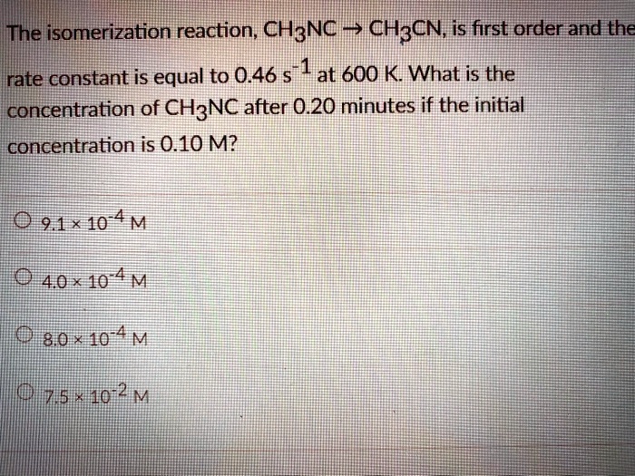 The isomerization reaction, CH3NC ? CH3CN, is first order and the rate constant is equal to 0.46 ...