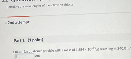 Calculate the wavelengths of the following objects: 2nd attempt Part 1 (1 point) a muon (a ...