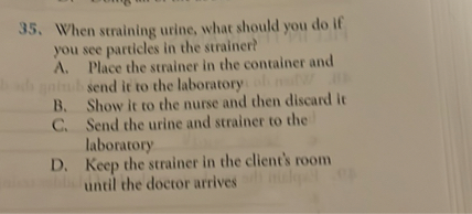 35. When straining urine, what should you do if you see particles in ...