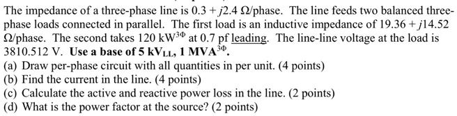 SOLVED: The impedance of a three-phase line is 0.3 + j2.4 / phase. The line feeds two balanced ...