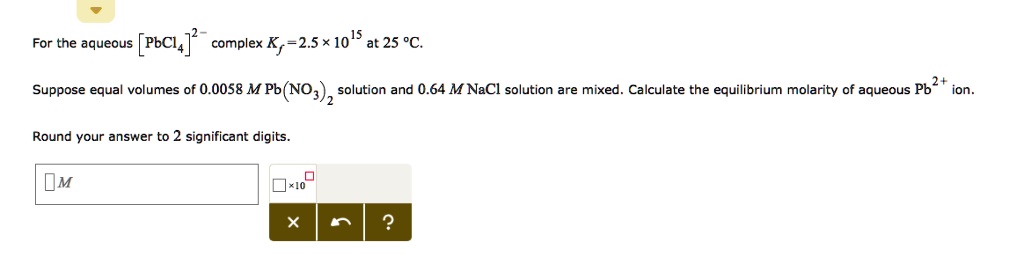 SOLVED: For the aqueous PbCl4]2 complex K = 2.5x10^15 at 25 Â°C. Suppose equal volumes of 0.0058 ...