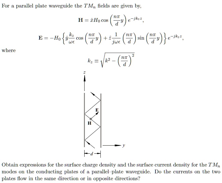 For a parallel plate waveguide the TMn fields are given by, 𝐇 = x̂H0 cos((nπ)/(d)y)e^-jkzz, 𝐄 ...