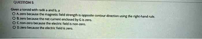 QUESTION 5 Given a toroid with radii a and b, a A. zero because the ...