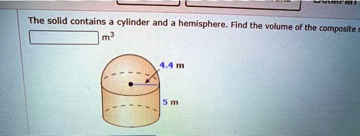 The solid contains a cylinder and a hemisphere: Find the volume of the composite m3 4.4