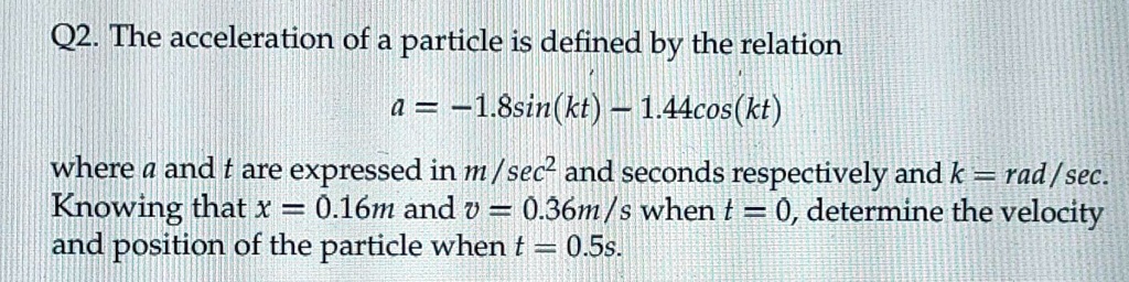 Q2. The acceleration of a particle is defined by the relation a = -1.8sin(kt) - 1.44cos(kt ...