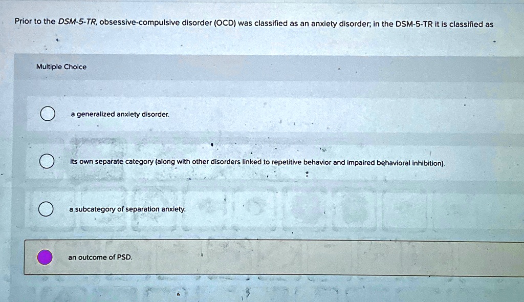 SOLVED: Prior to the DSM-5-TR, obsessive-compulsive disorder (OCD) was classified as an anxiety ...