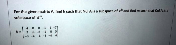for the given matrix a find k such that nul a is a subspace of rkand find m such that col aisa ...