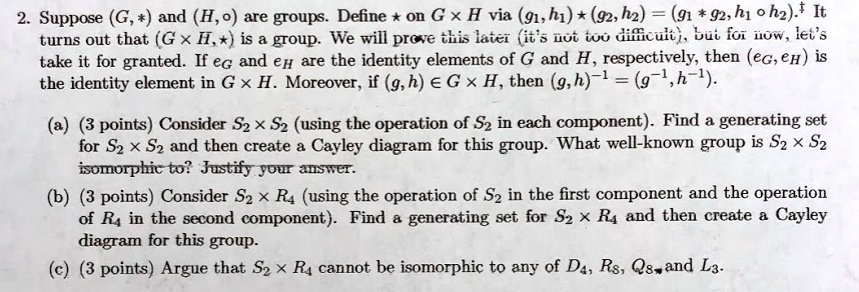 SOLVED: Suppose (G,+) and (H,o) are groups. Define on G x H via (g1,h1) * (g2,h2) = (g1 * g2,h1 ...
