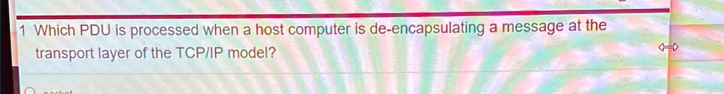 1 Which PDU is processed when a host computer is de-encapsulating a ...