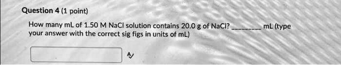 Question 4 (1 point) How many mL of 1.50 M NaCl solution contains 20.0 g of NaCl? your answer ...
