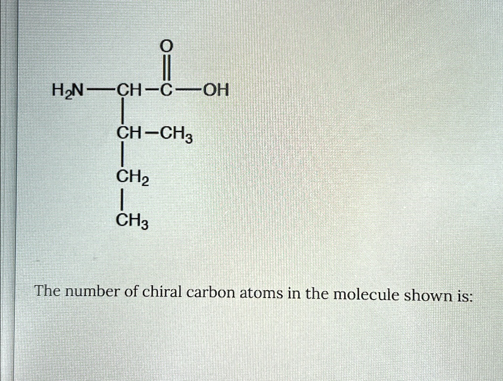The number of chiral carbon atoms in the molecule shown is: O H2N–CH-C–OH CH-CH3 CH2 CH3 The ...