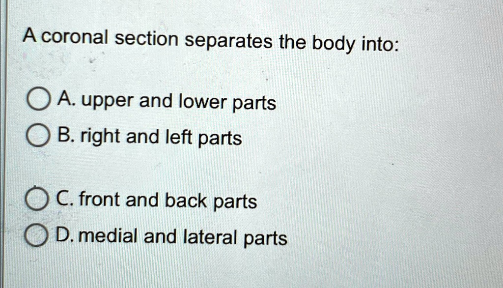 A coronal section separates the body into: A. upper and lower parts B ...