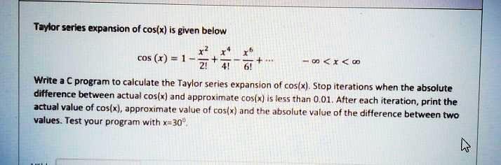 Taylor series expansion of cos(x) is given below cos (x) = 1 - (x^2)/(2 ...