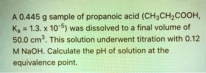 SOLVED: A 0.445 g sample of propanoic acid (CH3CH2COOH, Ka = 1.3 x 10 ...