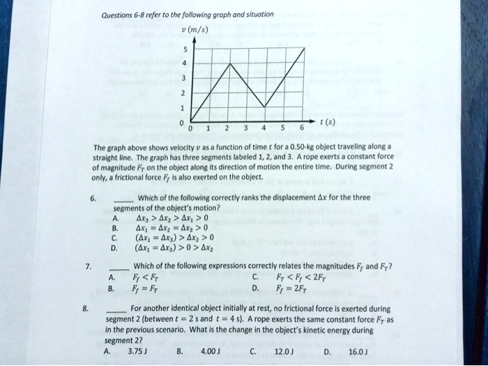 Text: Questions 6-8 refer to the following graph and situation. The graph above shows velocity ...