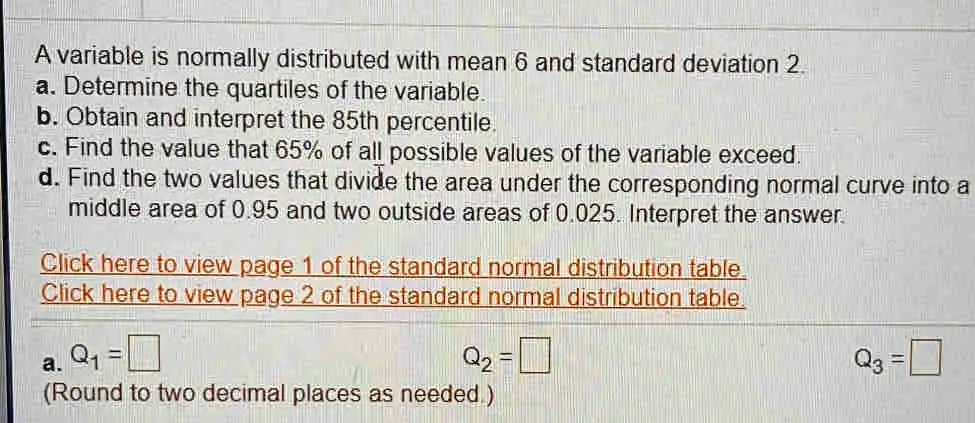 A variable is normally distributed with a mean of 6 and a standard deviation of 2. a. Determine ...