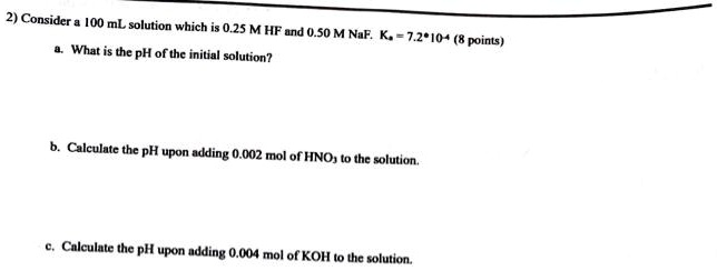 SOLVED: 2Consider a 100 mL solution which is 0.25 M HF and 0.50 M NaF.K ... SOLVED: 2Consider a 100 mL solution which is 0.25 M HF and 0.50 M NaF.K ...