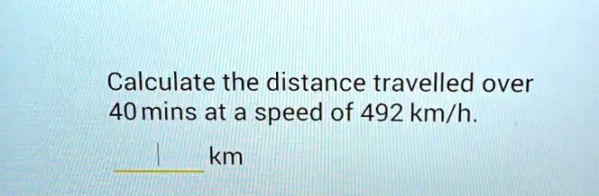 SOLVED: Calculate the distance travelled over 40 mins at a speed of 492 ...