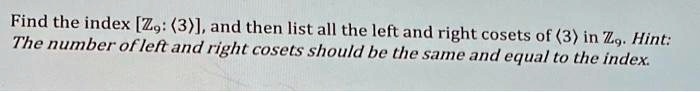 Find the index [Z9 : (3)], and then list all the left and right cosets ...