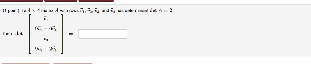 SOLVED: point) If a 4 X 4 matrix A with rows v1, 02, U3, and 04 has determinant det A = 2, 9v2 ...