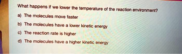 What happens if we lower the temperature of the reaction environment? a ...