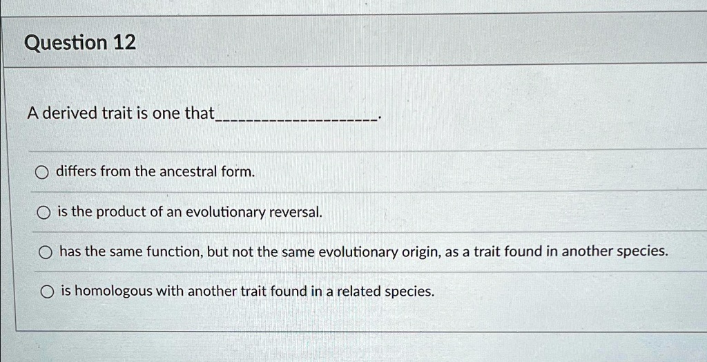 SOLVED: Question 12 A derived trait is one that differs from the ancestral form. is the product ...