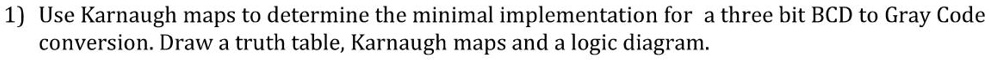 1) Use Karnaugh maps to determine the minimal implementation for a three bit BCD to Gray Code ...