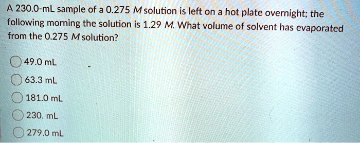 SOLVED: A 230.0-mL sample of a 0.275 Msolution is left on a hot plate overnight; the following ...