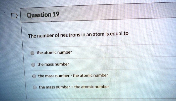 Question 19 The number of neutrons in an atom is equal to the atomic ...