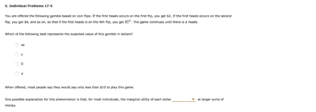 5. Individual Problems 17-5 You are offered the following gamble based on coin flips. If the ...