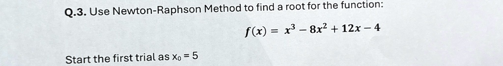 Q.3. Use Newton-Raphson Method to find a root for the function: f(x) = x^3 - 8x^2 + 12x - 4 ...