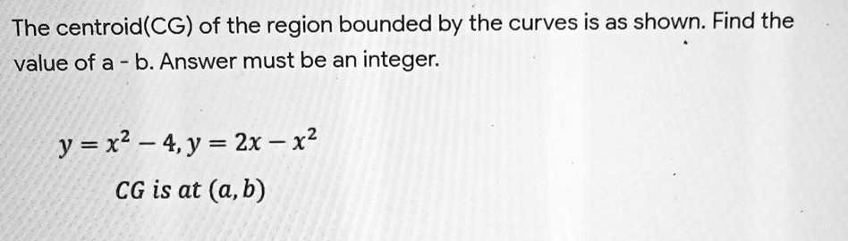 SOLVED: The centroid(CG) of the region bounded by the curves is as shown. Find the value of a b ...