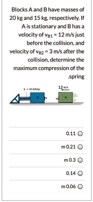 SOLVED: Blocks A and B have masses of 20 kg and 15 kg, respectively. If A is stationary and B ...