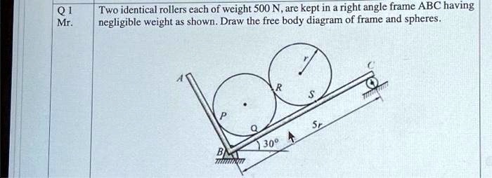 Q1 Mr. Two identical rollers each of weight 500 N, are kept in a right angle frame ABC having ...
